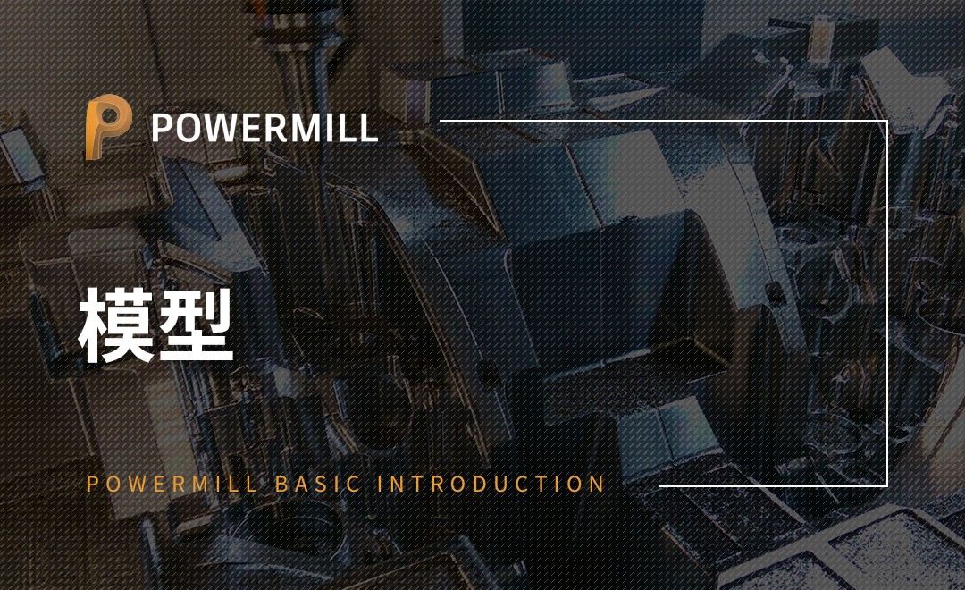 PowerMill-模型 - 软件入门教程_PowerMill（2017） - 虎课网